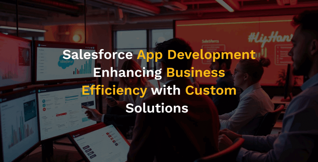 Salesforce App Development Enhancing Business Efficiency With Custom Solutions - Web & Mobile ...